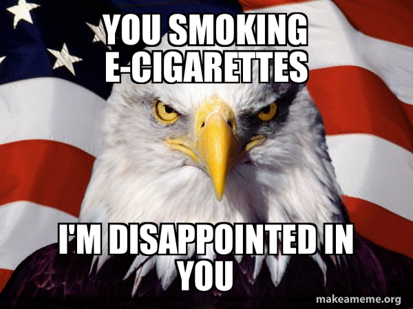 you smoking E-Cigarettes i'm disappointed in you - American Pride Eagle ...