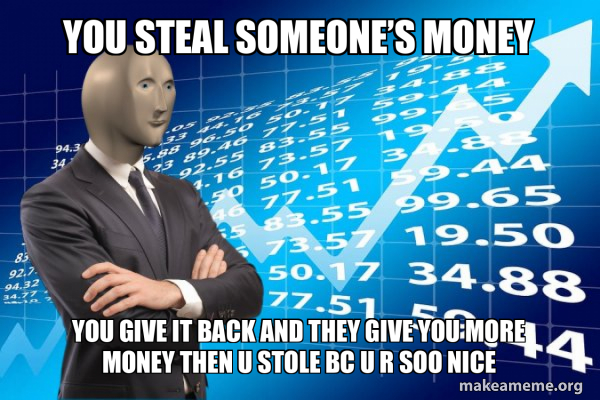 You steal someone’s money You give it back and they give you more money ...