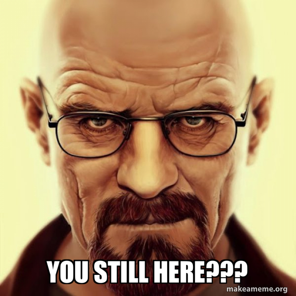 You Still here??? - Walter White Breaking Bad Meme Generator