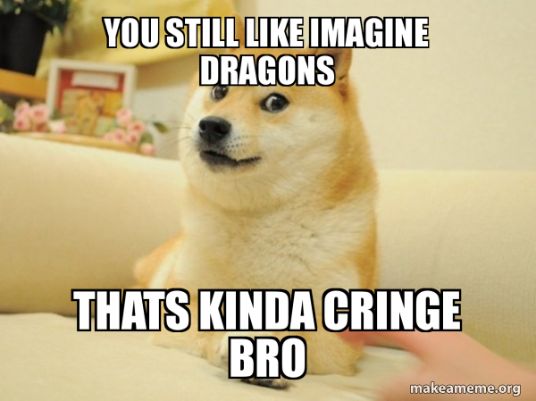 YOU STILL LIKE IMAGINE DRAGONS THATS KINDA CRINGE BRO - Doge Meme Generator