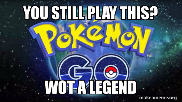 You still play this? Wot a legend - Pokemon Go Meme Generator