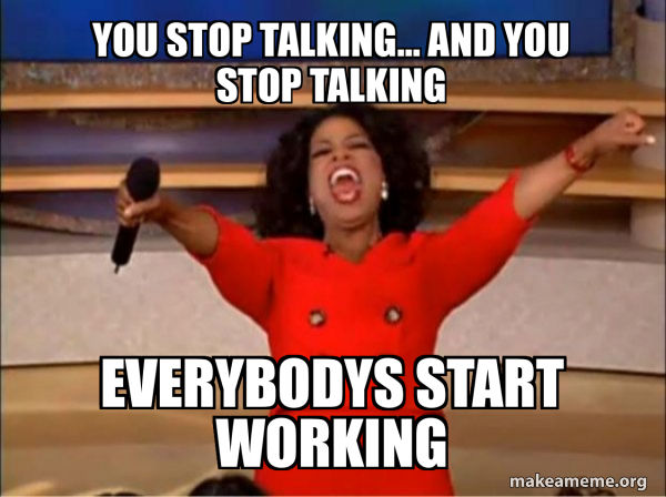 You stop talking... and you stop talking everybodys start working ...