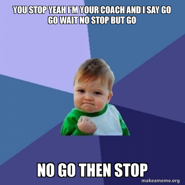 You stop yeah Iâ€™m your coach and I say Go go wait no stop but go No ...