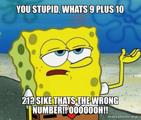 You stupid, whats 9 plus 10 21? SIKE thats the wrong number!! OOOOOOH ...