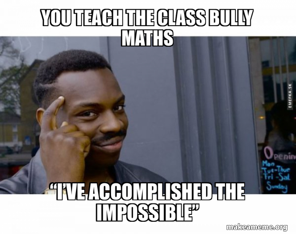 You teach the class bully maths “I’ve accomplished the impossible ...