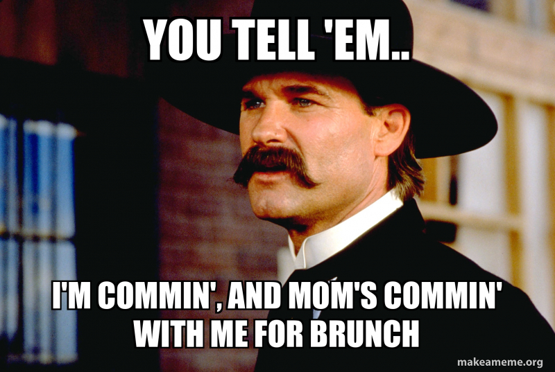 You tell 'em.. I'm commin', and mom's commin' with me for brunch Meme ...