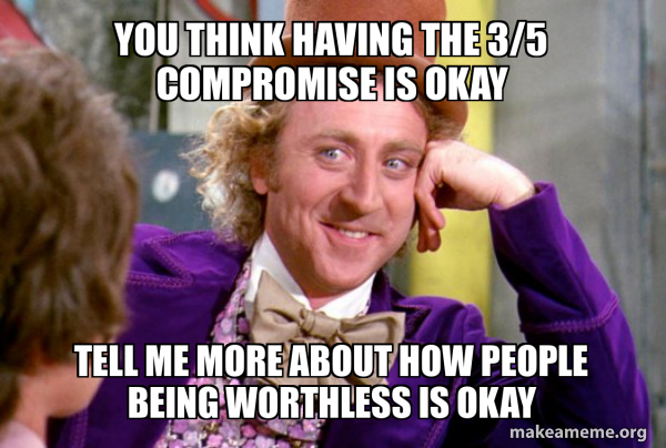 YOU THINK HAVING THE 3/5 COMPROMISE IS OKAY TELL ME MORE ABOUT HOW ...