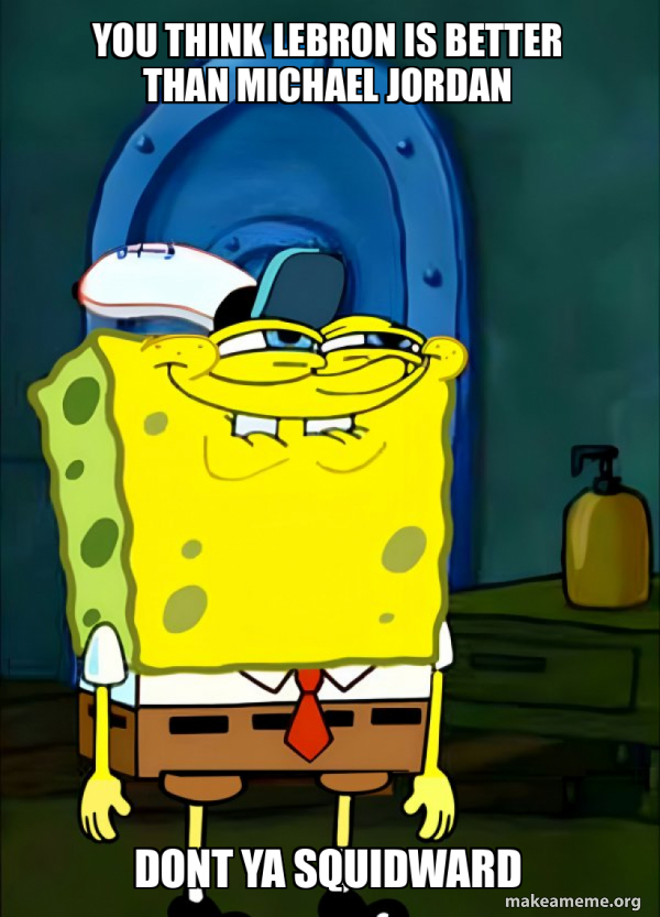 You think Lebron is better than Michael Jordan DONT YA SQUIDWARD ...