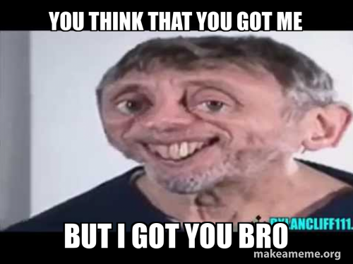 you think that you got me but i got you bro Meme Generator