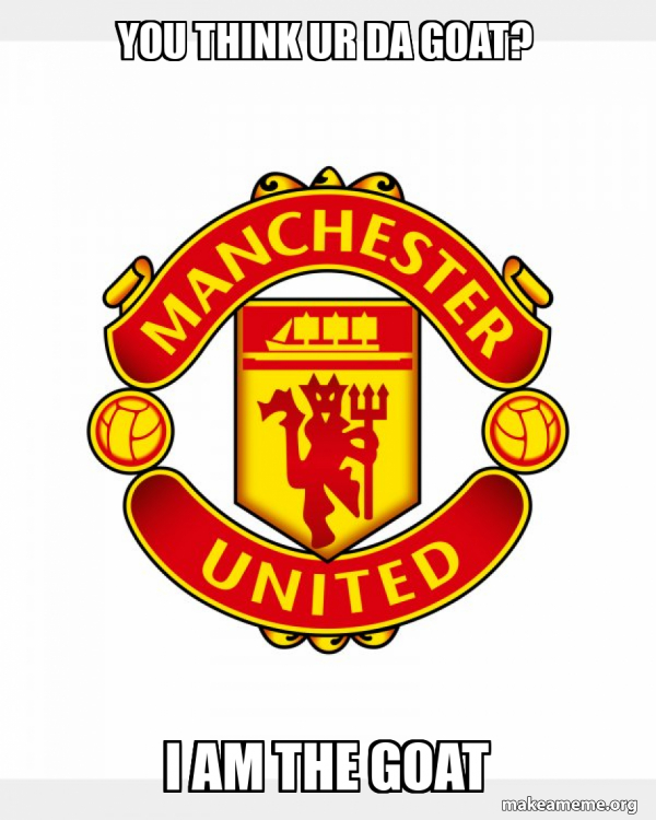 you think UR DA GOAT? I AM THE GOAT - Manchester United Meme Generator