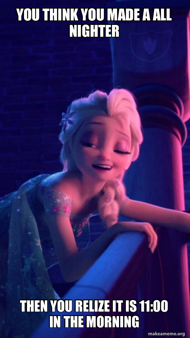 you think you made a all nighter then you relize it is 11:00 in the ...