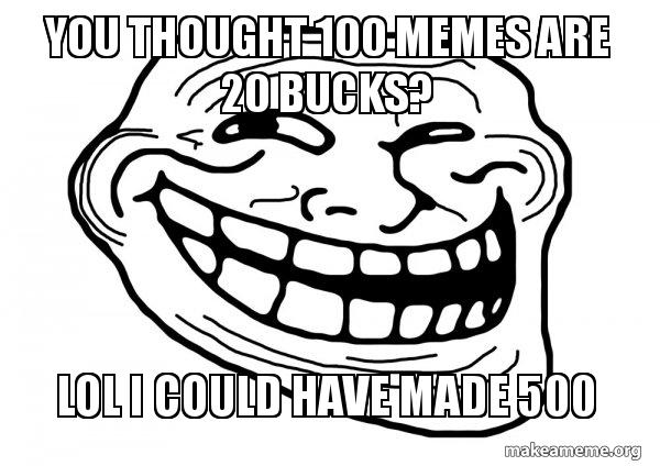 you thought 100 memes are 20 bucks? LOL i could have made 500 ...