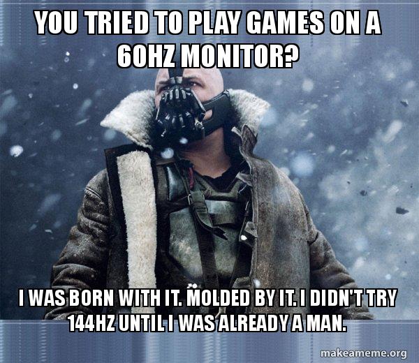 you tried to play games on a 60Hz monitor? I was born with it. molded ...