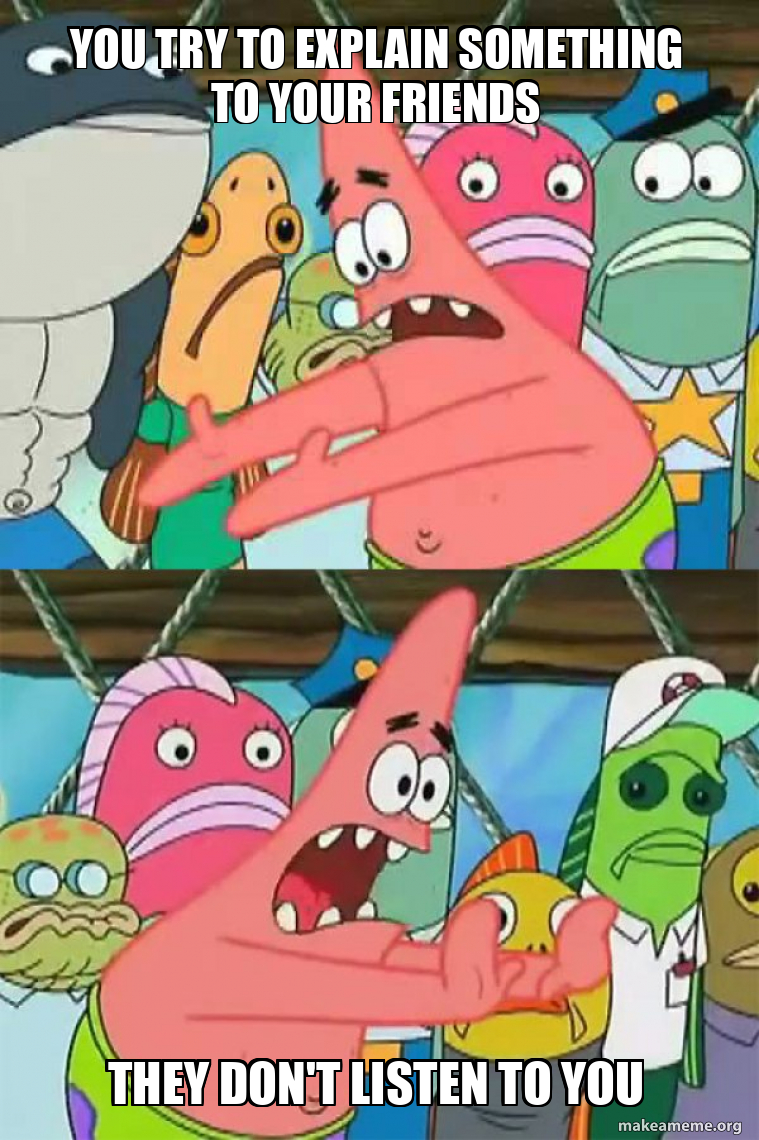 You try to explain something to your friends They don't listen to you ...