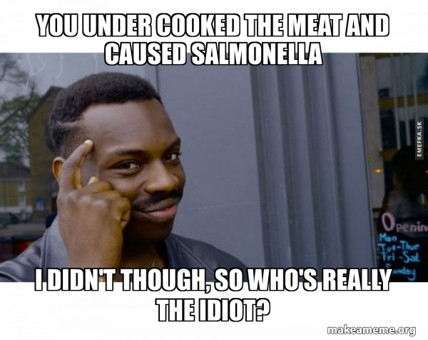 you UNDER COOKED the meat and caused SALMONELLA I didn't though, so who ...