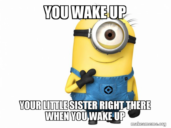 you wake up your little sister right there when you wake up ...
