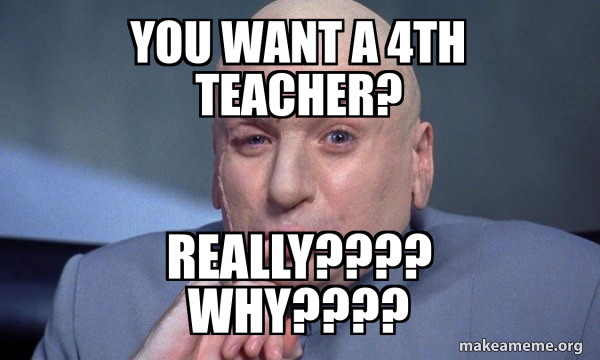 You want a 4th teacher? Really???? Why???? - You Complete Me Meme Generator