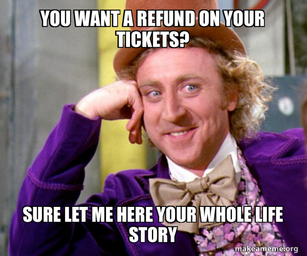 you want a refund on your tickets? sure let me here your whole life ...