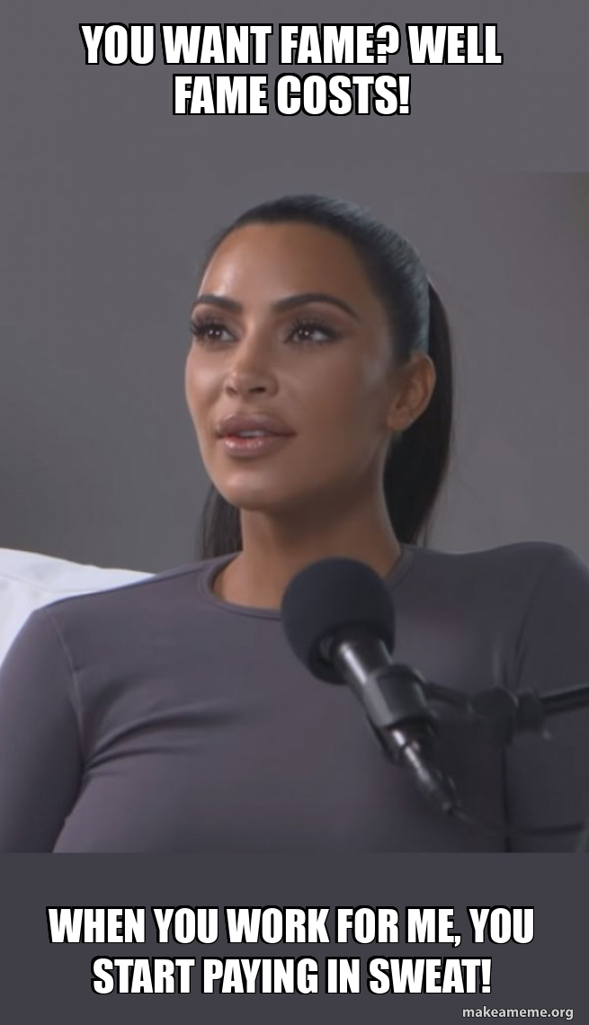 You Want Fame? Well Fame Costs! When you work for me, you start paying ...