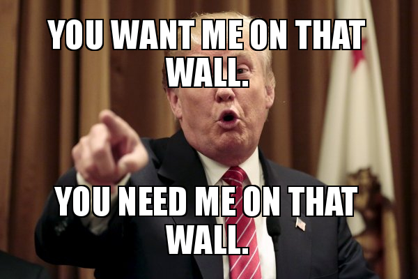 You WANT me on that wall. You NEED me on that wall. - Donald Trump Says ...