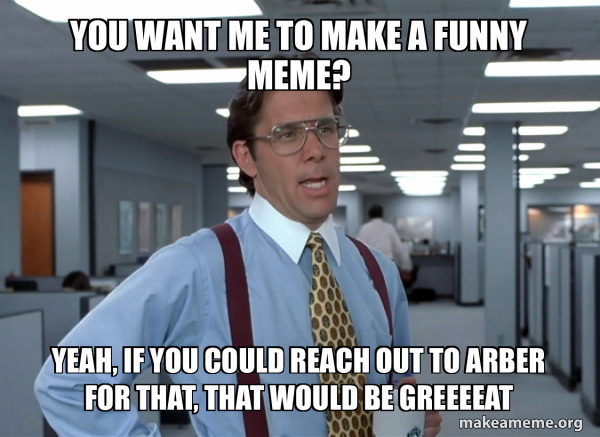 You want me to make a FUNNY meme? Yeah, if you could reach out to Arber ...