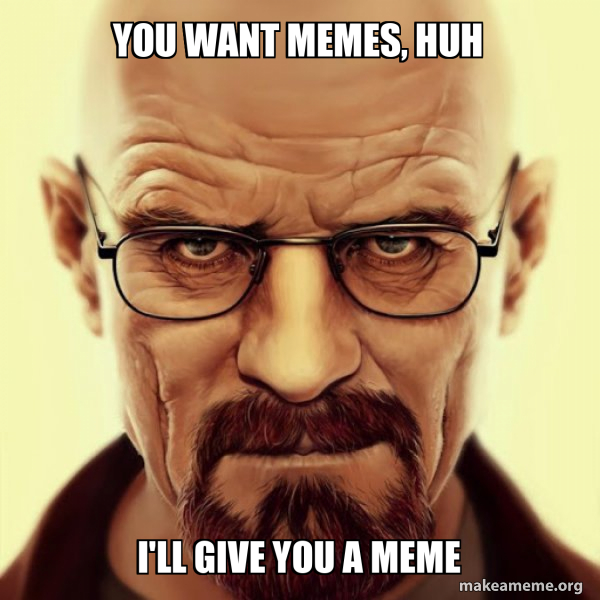 You want memes, huh i'll give you a meme - Walter White Breaking Bad ...
