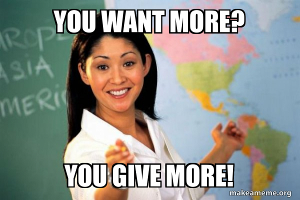 You want more? You give more! - Unhelpful High School Teacher Meme ...