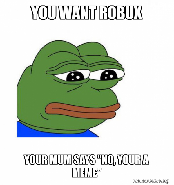 You want robux Your mum says "No, your a meme" - Feels Bad Man Meme ...