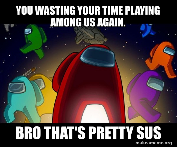 you wasting your time playing among us again. bro that's pretty SUS ...