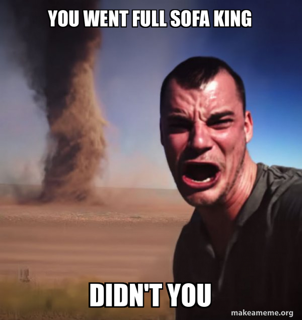 you went full sofa king didn't you - Tornado Guy Meme Generator