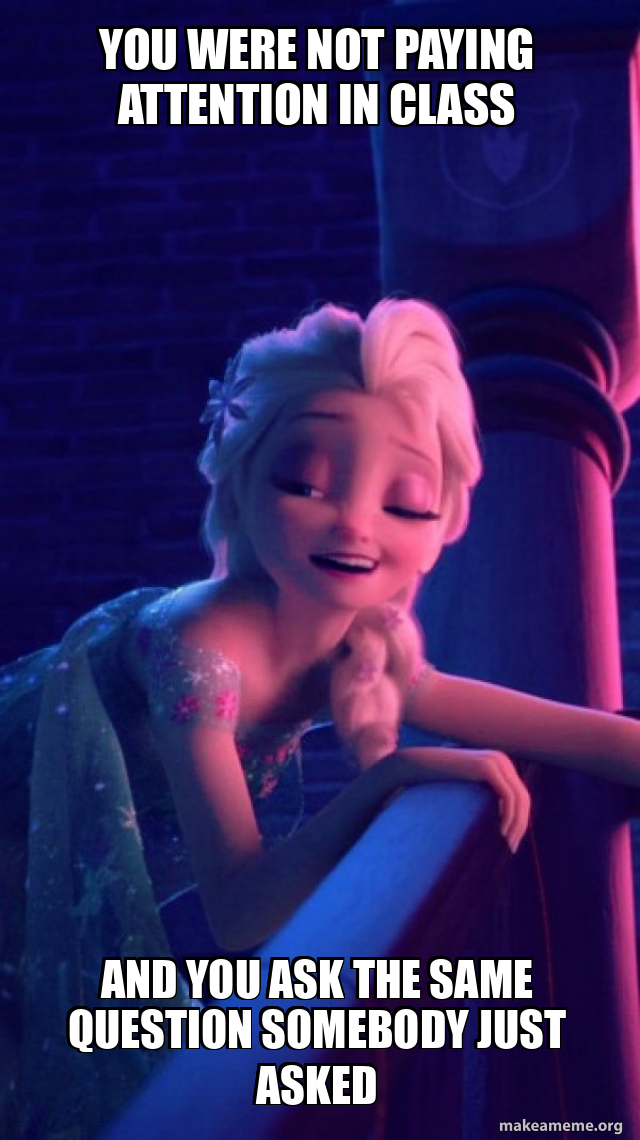 you were not paying attention in class and you ask the same question somebody just asked - Drunk ...