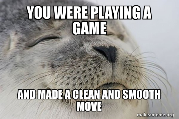 You were playing a game and made a clean and smooth move - Satisfied ...