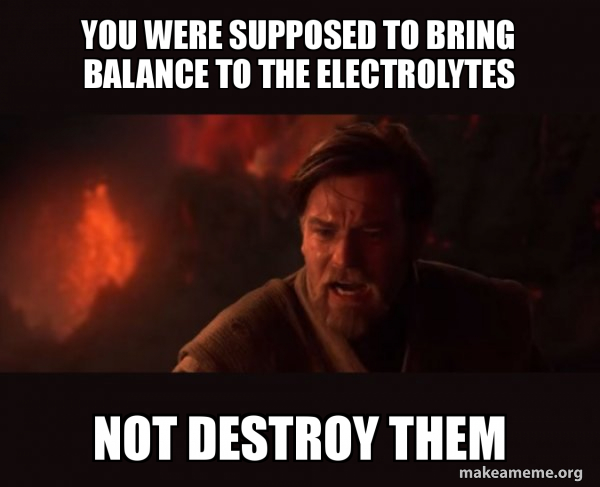 You were supposed to bring balance to the electrolytes Not destroy them ...