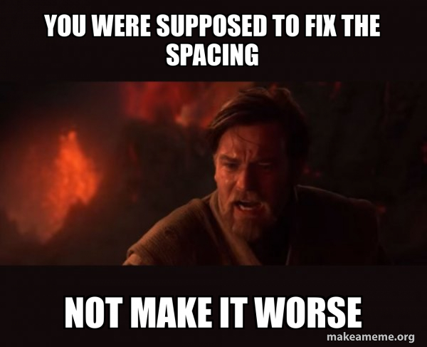 You were supposed to fix the spacing not make it worse - Obi-Wan Kenobi ...