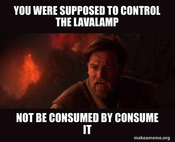 You were supposed to control the lavalamp not be consumed by consume it ...