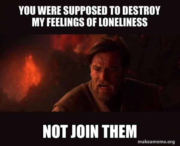 You were supposed to destroy my feelings of loneliness Not join them ...