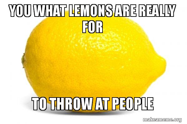You what lemons are really for to throw at people - Lemon Meme Generator