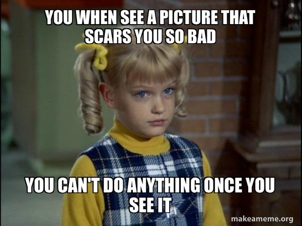 You when see a picture that scars you so bad you can't do anything once ...