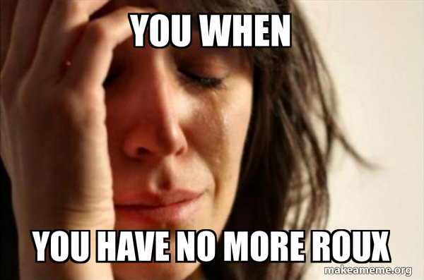 You when You have no more roux - First World Problems Meme Generator