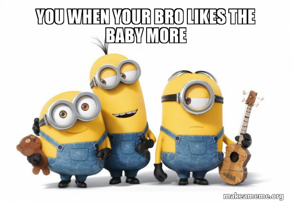 YOU WHEN YOUR BRO LIKES THE BABY MORE - Minions Meme Generator