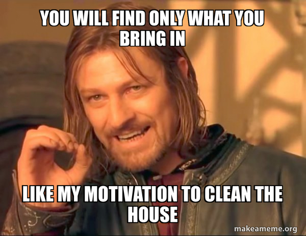 You will find only what you bring in Like my motivation to clean the ...