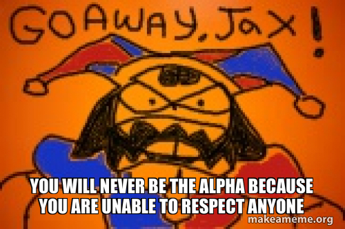 you will never be the alpha because you are unable to respect anyone ...