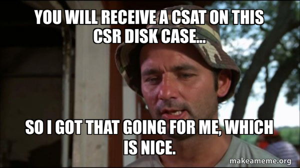 You will receive a CSAT on this CSR disk case... so I got that going ...