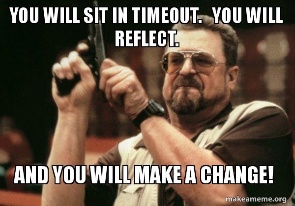 You will sit in timeout. You will reflect. AND YOU WILL MAKE A CHANGE ...