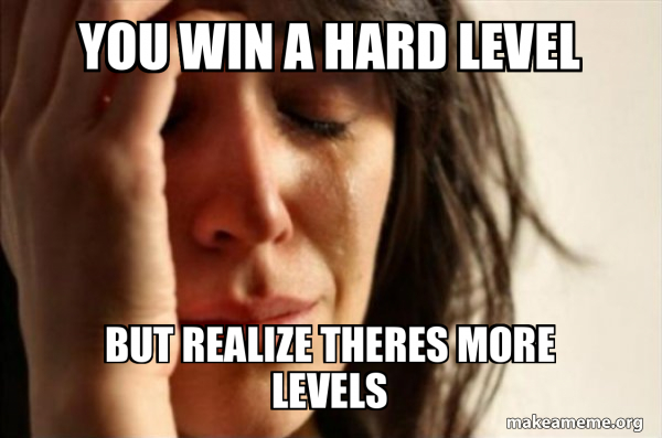 you win a hard level but realize theres more levels - First World ...