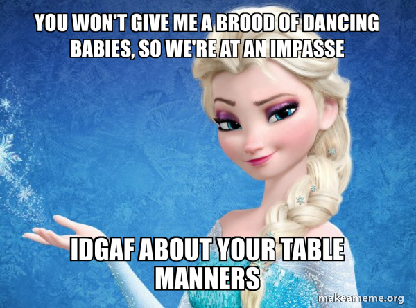 You won't give me a brood of dancing babies, so we're at an impasse ...