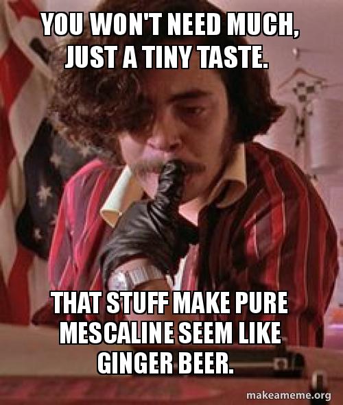 You won't need much, just a tiny taste. That stuff make pure mescaline ...