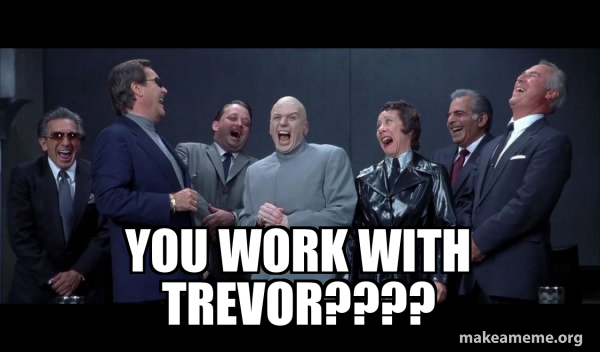 YOU WORK WITH TREVOR???? - Dr Evil and Henchmen laughing - and then ...