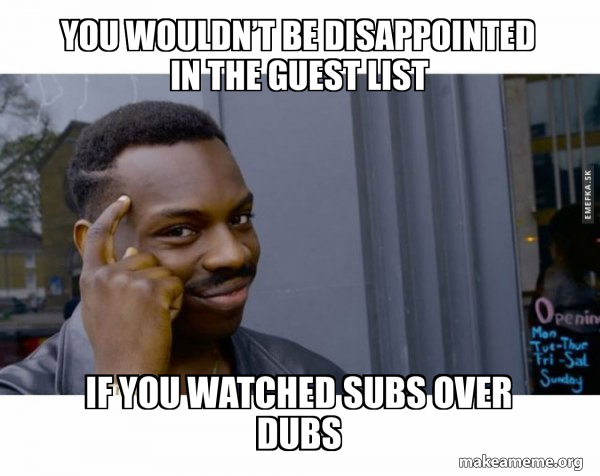You wouldn’t be disappointed in the guest list If you watched subs over ...