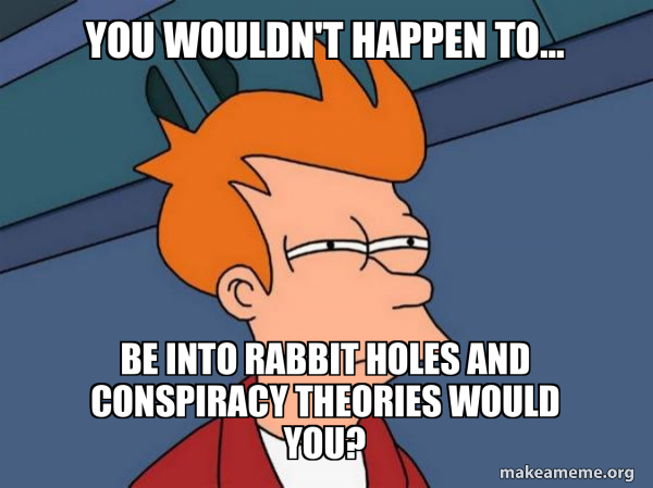 You wouldn't happen to... Be into rabbit holes and conspiracy theories ...